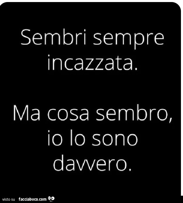 Sembri sempre incazzata. Ma cosa sembro, io lo sono davvero condiviso ...