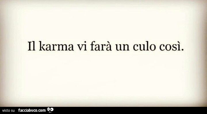 Il karma vi farà un culo così condiviso da Kalisi69 - Facciabuco.com