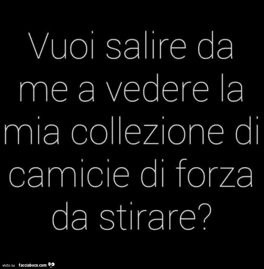 Vuoi salire da me a vedere la mia collezione di camicie di forza da ...